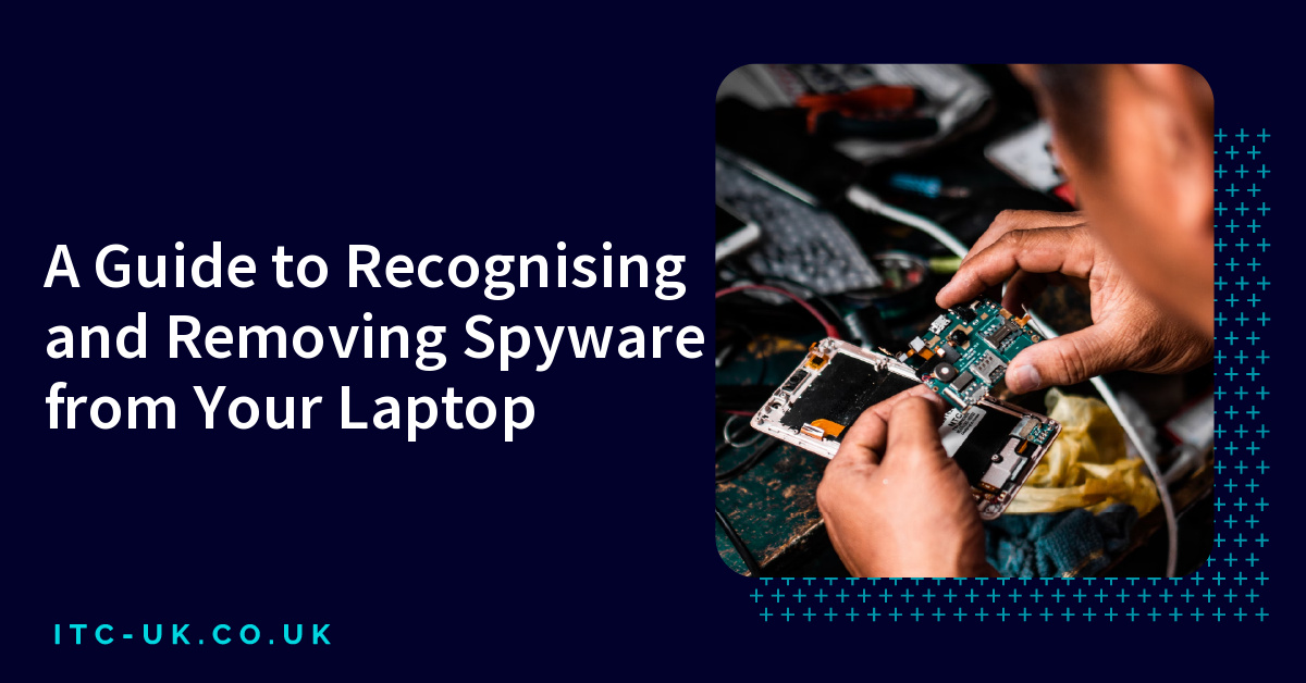 A Guide to Recognising and Removing Spyware from Your Laptop
